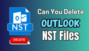 Can You Delete Outlook NST Files? [Fully Explained]