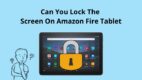Can You Lock The Screen On Amazon Fire Tablet [Final Answer]