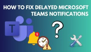 How to Fix Delayed Microsoft Teams Notifications[2024 Guide]