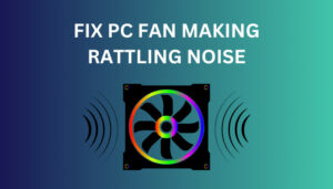 Fix PC Fan Making Rattling Noise [Complete Solutions 2024]