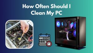 How Often Should I Clean My PC? [Ultimate Guide 2024]
