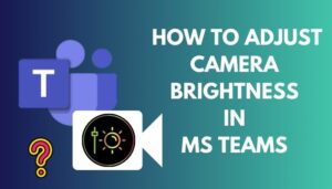 How to Adjust Camera Brightness in MS Teams [Tune Guide]
