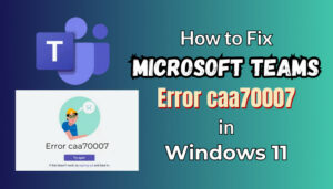 How to Fix Microsoft Teams Error caa70007 in Windows 11