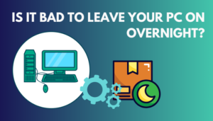 Is it Bad to Leave Your PC On Overnight? [Pros & Cons 2024]