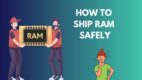 How to Ship RAM Safely [100% Risk-Free Guide 2024]