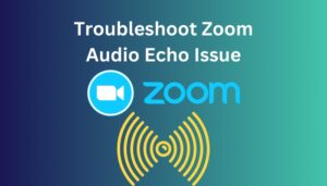 Troubleshoot Zoom Audio Echo Issue [Latest Fix 2024]