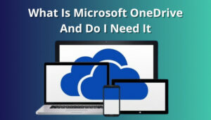 What Is Microsoft OneDrive And Do I Need It [Answered]