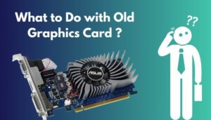 What to Do with Old Graphics Card[Check the To-Do List 2024]
